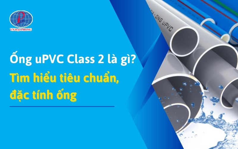 Ống uPVC Class 2 Là Gì? Tìm Hiểu Chi Tiết